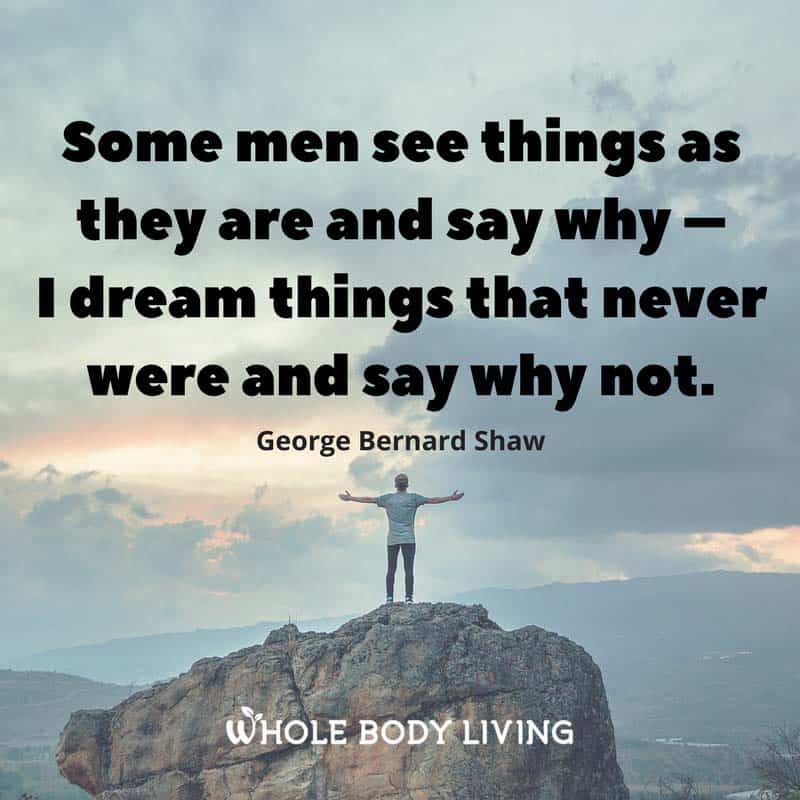 Dream Things That Never Were And Say Why Not - Whole Body Living and ...